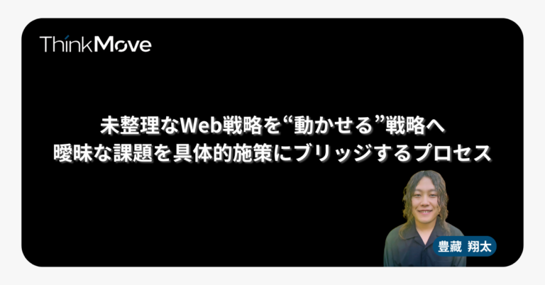 未整理なWeb戦略を“動かせる”戦略へ──曖昧な課題を具体的施策にブリッジするプロセス | シンクムーブ株式会社(ThinkMove Inc.)